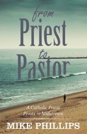 FROM PRIEST TO PASTOR: A CATHOLIC PRIEST PIVOTS IN MIDSTREAM - MIKE ...