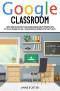 GOOGLE CLASSROOM: A SIMPLE GUIDE TO LEARN HOW TO USE GOOGLE CLASSROOM AND ITS INTEGRATION APPS ...