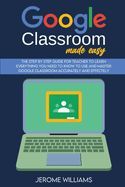GOOGLE CLASSROOM MADE EASY: THE STEP BY STEP GUIDE FOR TEACHER TO LEARN ...