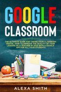 GOOGLE CLASSROOM: THE ULTIMATE GUIDE FOR TAKING YOUR CLASSROOM DIGITAL. HOW TO IMPROVE THE ...