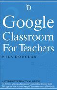 GOOGLE CLASSROOM FOR TEACHERS: A STEP-BY-STEP PRACTICAL GUIDE ON HOW TO ...