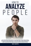 HOW TO ANALYZE PEOPLE: LEARN HOW TO USE EMOTIONAL INTELLIGENCE TO UNDERSTAND AND ANALYZE HUMAN ...