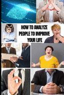 HOW TO ANALYZE PEOPLE TO IMPROVE YOUR LIFE: MASTER EMOTIONAL INTELLIGENCE TO SPEED READ BODY ...