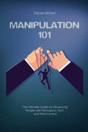 MANIPULATION 101: THE ULTIMATE GUIDE ON INFLUENCING PEOPLE WITH PERSUASION, NLP, AND MIND ...