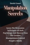 MANIPULATION SECRETS: LEARN THE PERSUASION TECHNIQUES OF DARK PSYCHOLOGY AND DISCOVER HOW THE ...