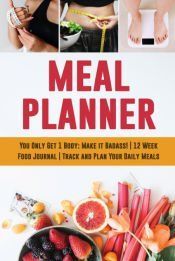 MEAL PLANNER: YOU ONLY GET 1 BODY: MAKE IT BADASS! - 12 WEEK FOOD ...