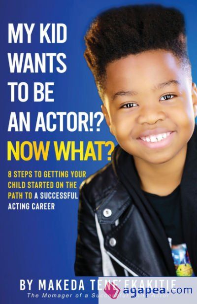 MY KID WANTS TO BE AN ACTOR!? NOW WHAT?: 8 STEPS TO GETTING YOUR CHILD ...