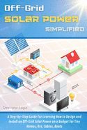 OFF-GRID SOLAR POWER SIMPLIFIED: A STEP-BY-STEP GUIDE FOR LEARNING HOW TO DESIGN AND INSTALL AN ...