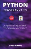PYTHON PROGRAMMING: A COMPLETE STEP-BY-STEP GUIDE FROM BEGINNERS TO INTERMEDIATE, TO WRITE CODE ...