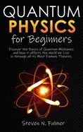 QUANTUM PHYSICS FOR BEGINNERS: DISCOVER THE BASICS OF QUANTUM MECHANICS AND HOW IT AFFECTS THE ...