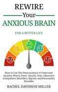REWIRE YOUR ANXIOUS BRAIN: FOR A BETTER LIFE: HOW TO USE THE ...