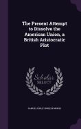 THE PRESENT ATTEMPT TO DISSOLVE THE AMERICAN UNION, A BRITISH ...