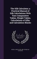 THE SILK CALCULATOR; A PRACTICAL MANUAL OF SILK CALCULATIONS WITH YARN ...