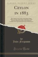 CEYLON IN 1883: THE LEADING CROWN COLONY OF THE BRITISH EMPIRE; WITH AN ...
