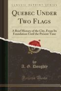 QUEBEC UNDER TWO FLAGS: A BRIEF HISTORY OF THE CITY, FROM ITS ...