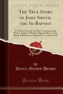 THE TRUE STORY OF JOHN SMYTH, THE SE-BAPTIST: AS TOLD BY HIMSELF AND ...