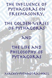 THE INFLUENCE OF PYTHAGORAS ON FREEMASONRY, THE GOLDEN VERSES OF PYTHAGORAS AND THE LIFE AND ...