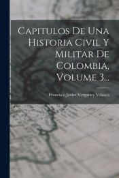 CAPITULOS DE UNA HISTORIA CIVIL Y MILITAR DE COLOMBIA, VOLUME 3 - FRANCISCO JAVIER VERGARA Y ...