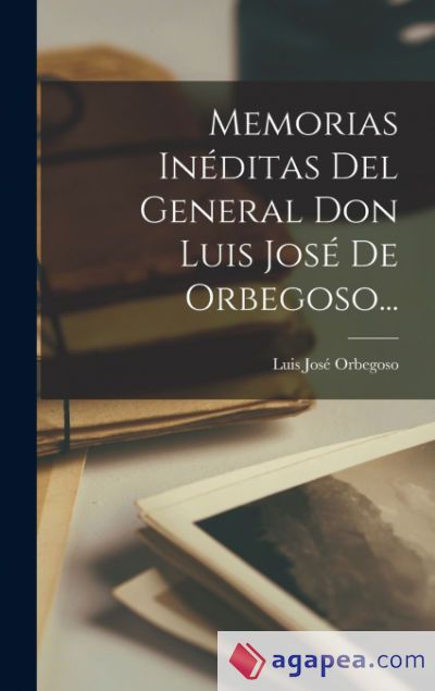 MEMORIAS INEDITAS DEL GENERAL DON LUIS JOSE DE ORBEGOSO - LUIS JOSE ...