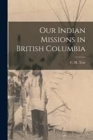 OUR INDIAN MISSIONS IN BRITISH COLUMBIA [MICROFORM] - CM TATE C. M ...