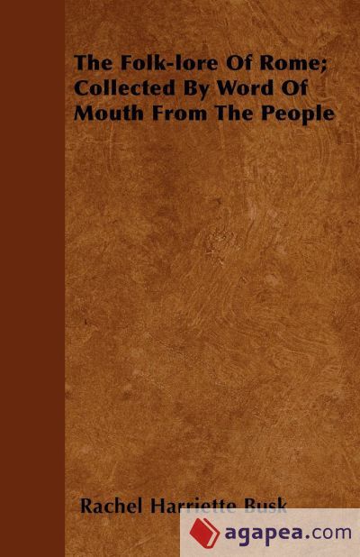 THE FOLK-LORE OF ROME; COLLECTED BY WORD OF MOUTH FROM THE PEOPLE ...