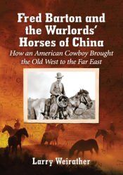 FRED BARTON AND THE WARLORDS' HORSES OF CHINA: HOW AN AMERICAN COWBOY BROUGHT THE OLD WEST TO ...