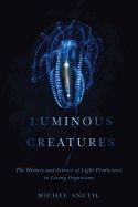 LUMINOUS CREATURES: THE HISTORY AND SCIENCE OF LIGHT PRODUCTION IN ...