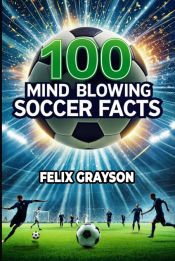 100 MIND-BLOWING SOCCER FACTS - FELIX GRAYSON - 9781069832511