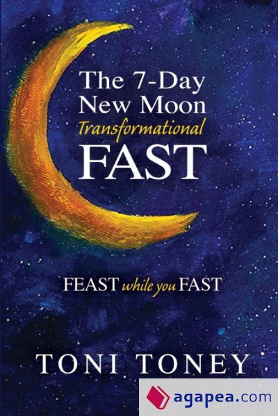 THE 7-DAY NEW MOON TRANSFORMATIONAL FAST: FEAST WHILE YOU FAST - TONI ...