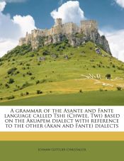 A GRAMMAR OF THE ASANTE AND FANTE LANGUAGE CALLED TSHI (CHWEE, TWI ...