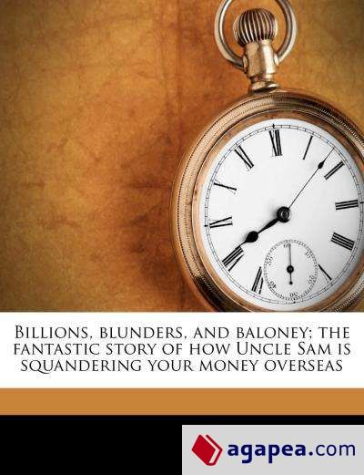 BILLIONS, BLUNDERS, AND BALONEY; THE FANTASTIC STORY OF HOW UNCLE SAM ...