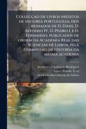 COLLECCAO DE LIVROS INEDITOS DE HISTORIA PORTUGUEZA, DOS REINADOS DE D ...