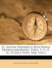 D. ANTON FRIDERICH BUSCHINGS ERDBESCHREIBUNG. THEIL 1-11 (1-3), 13 [IN ...