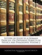 LETTERS OF EULER TO A GERMAN PRINCESS, ON DIFFERENT SUBJECTS IN PHYSICS ...