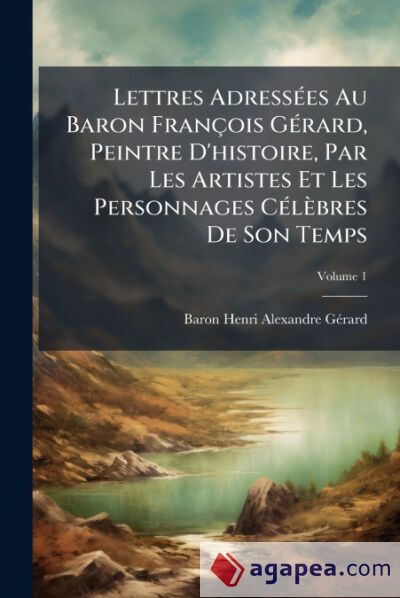 LETTRES ADRESSA©ES AU BARON FRANA§OIS GA©RARD, PEINTRE DA HISTOIRE, PAR ...