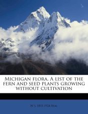 MICHIGAN FLORA. A LIST OF THE FERN AND SEED PLANTS GROWING WITHOUT ...