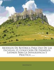 MODELOS DE RETORICA PARA USO DE LAS ESCUELAS, O, COLECCION DE EXEMPLOS ...