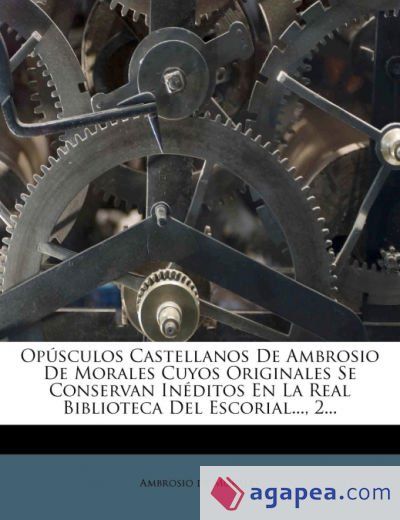 OPUSCULOS CASTELLANOS DE AMBROSIO DE MORALES CUYOS ORIGINALES SE ...