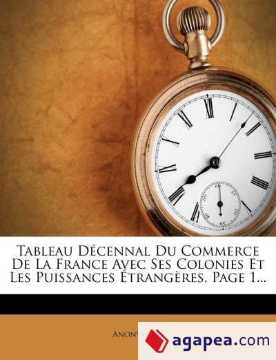 TABLEAU DECENNAL DU COMMERCE DE LA FRANCE AVEC SES COLONIES ET LES ...