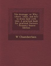 TILE DRAINAGE, OR WHY, WHERE, WHEN, AND HOW TO DRAIN LAND WITH TILES. A ...