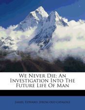 WE NEVER DIE; AN INVESTIGATION INTO THE FUTURE LIFE OF MAN - 9781245832830
