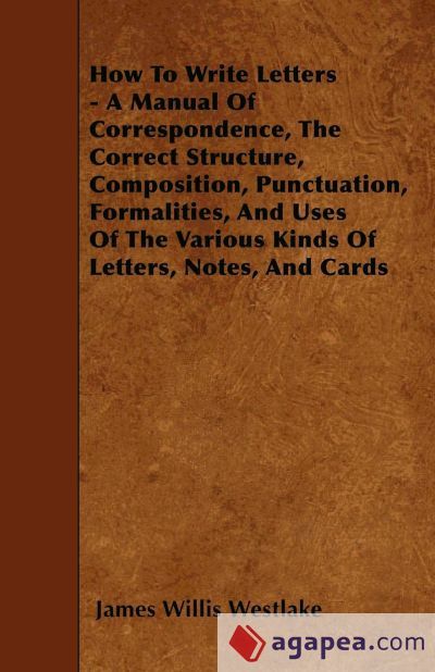 HOW TO WRITE LETTERS - A MANUAL OF CORRESPONDENCE, THE CORRECT ...