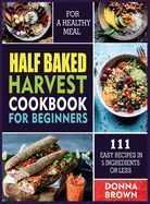 HALF BAKED HARVEST COOKBOOK FOR BEGINNERS: 111 EASY RECIPES IN 5 ...