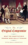 THE ORIGINAL COMPROMISE: WHAT THE CONSTITUTION'S FRAMERS WERE REALLY ...