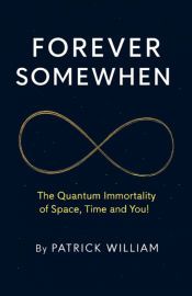 FOREVER SOMEWHEN - THE QUANTUM IMMORTALITY OF SPACE, TIME AND YOU! - PATRICK WILLIAM - 9798231366170