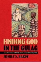 FINDING GOD IN THE GULAG: A HISTORY OF CHRISTIANITY IN THE SOVIET PENAL ...