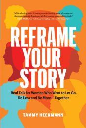 REFRAME YOUR STORY: REAL TALK FOR WOMEN WHO WANT TO LET GO, DO LESS AND BE MORE-TOGETHER - TAMMY ...
