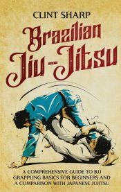 BRAZILIAN JIU-JITSU: A COMPREHENSIVE GUIDE TO BJJ GRAPPLING BASICS FOR BEGINNERS AND A ...