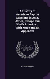 A HISTORY OF AMERICAN BAPTIST MISSIONS IN ASIA, AFRICA, EUROPE AND ...