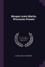 MORGAN LEWIS MARTIN, WISCONSIN PIONEER - LOUISE LINDSLEY EMERSON ...